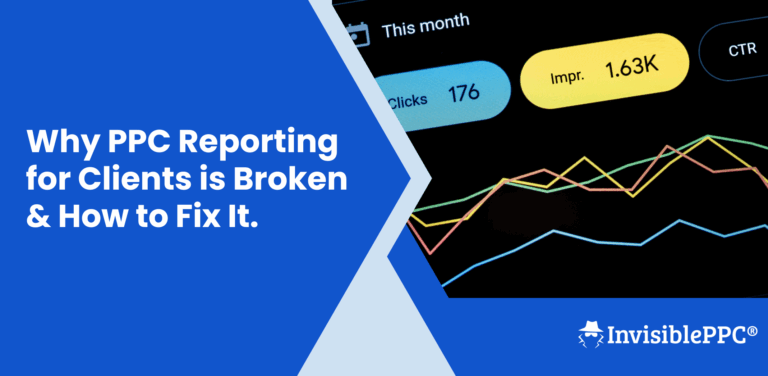 PPC Reporting for Clients is Broken & How to Fix It | InvisiblePPC
